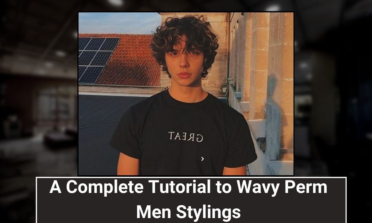 A Complete Tutorial to Wavy Perm Men Stylings - Fashionora